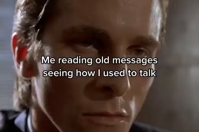 Me reading old messages seeing how I used to talk - iFunny