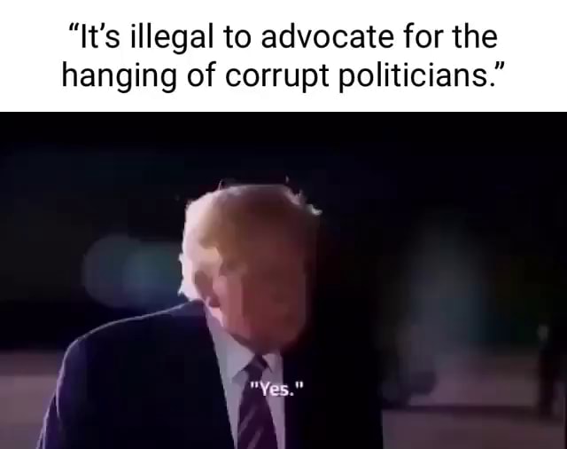 "It's illegal to advocate for the hanging of corrupt politicians." - iFunny