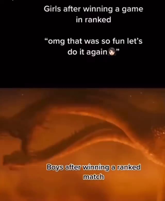 Girls after winning a game in ranked "omg that was so fun let's do it ...