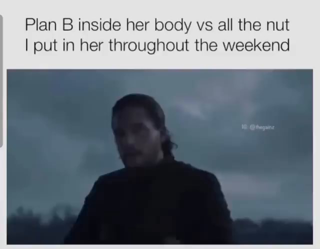 Plan B inside her body vs all the nut I put in her throughout the ...