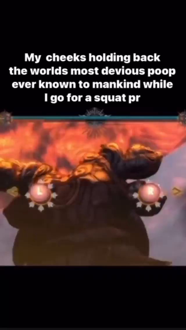 My cheeks holding back the worlds most devious poop ever known to ...