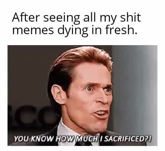 After seeing all my shit memes dying in fresh. YOU-KNOW SACRIFICED ...