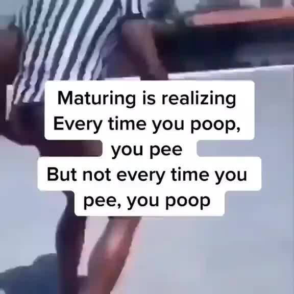 Uh Maturing is realizing Every time you poop, you pee But not every time you pee, you poop - iFunny