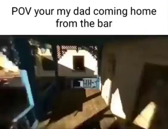 Pov Your My Dad Coming Home From The Bar Ifunny