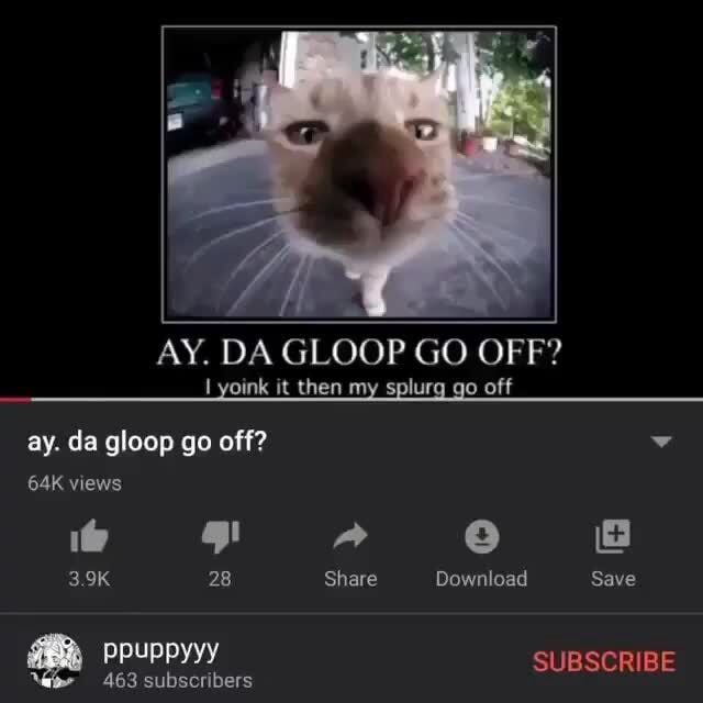 AY. DA GLOOP GO OFF? yoink it then my splurg go off ay. da gloop go off ...