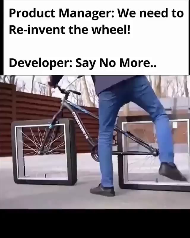 Product Manager: We need to Reinvent the wheel! Developer: Say No More ...
