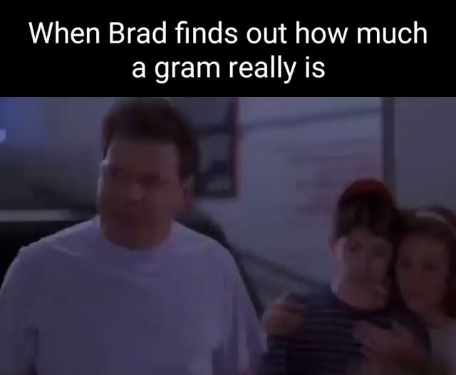 When Brad finds out how much a gram really is - iFunny