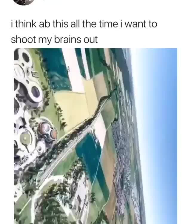 I think ab this all the time i want to shoot my brains out - iFunny