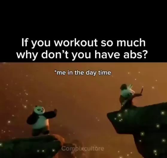 If you workout so much why don't you have abs? *me in the day time - iFunny