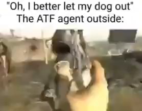 "Oh, I better let my dog out? The ATF agent outside: - iFunny