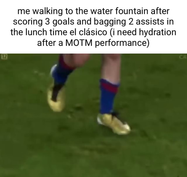 Me walking to the water fountain after scoring 3 goals and bagging 2 ...