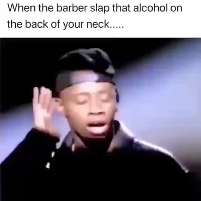 When the barber slap that alcohol on the back of your neck - iFunny