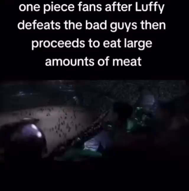 One piece fans after Luffy defeats the bad guys then proceeds to eat ...