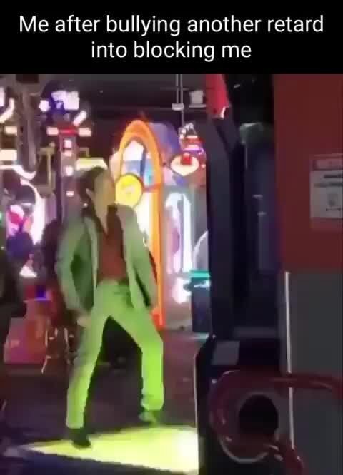 Me after bullying another retard into blocking me - iFunny