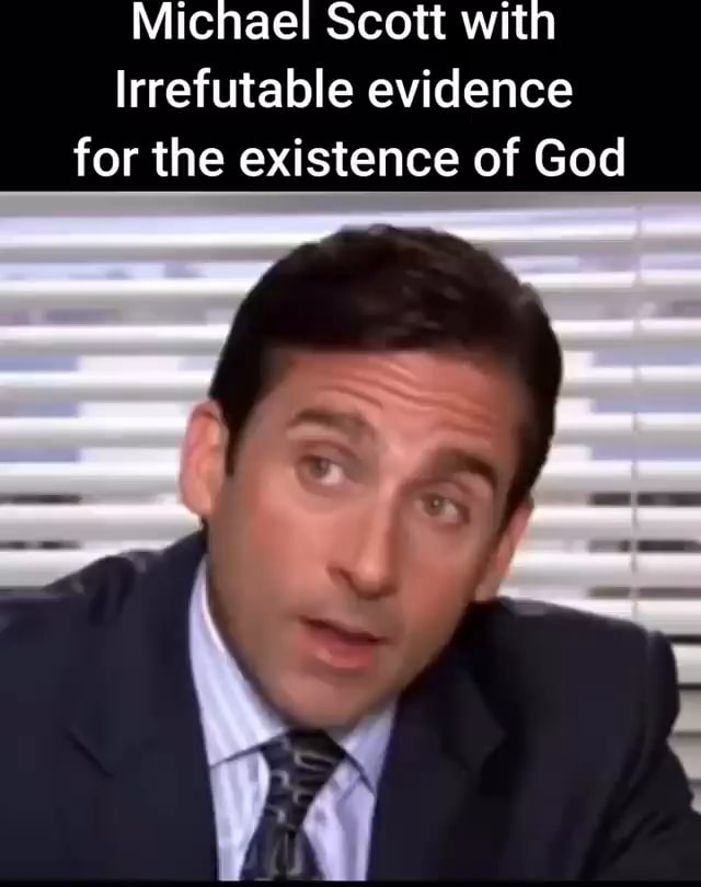 Michael Scott with Irrefutable evidence for the existence of God - iFunny