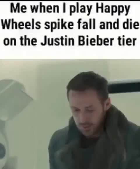 Me when I play Happy Wheels spike fall and die on the Justin Bieber ...