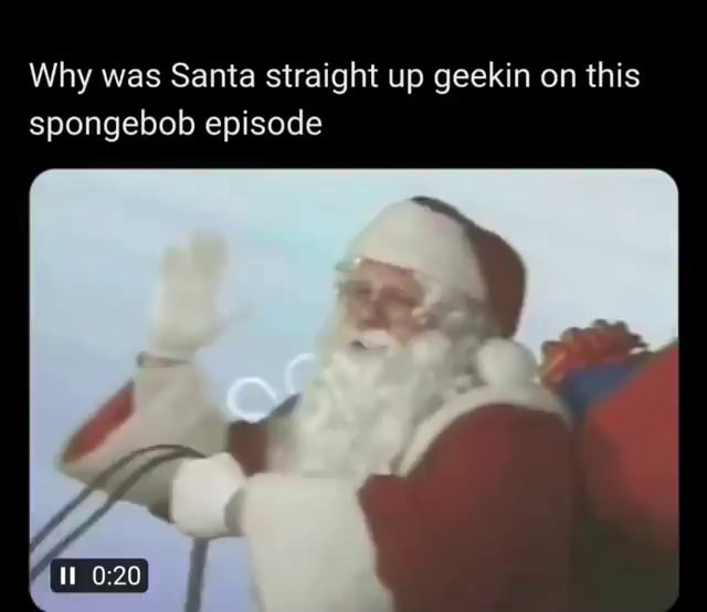 Why was Santa straight up geekin on this spongebob episode - iFunny