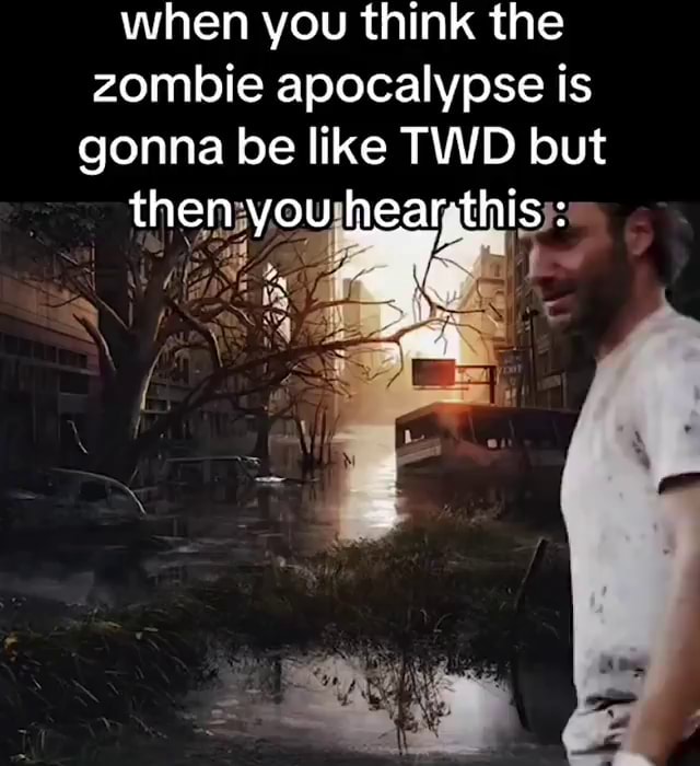 When you think the zombie apocalypse is gonna be like TWD but then you ...