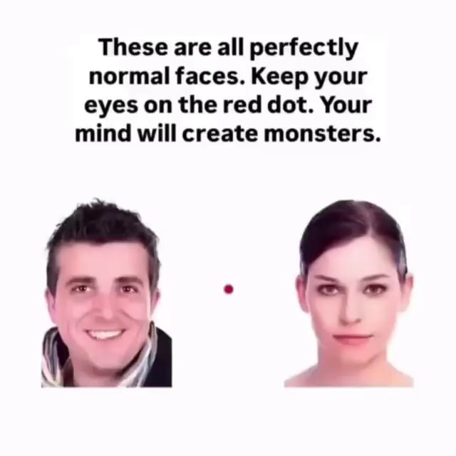 These are all perfectly normal faces. Keep your eyes on the red dot ...