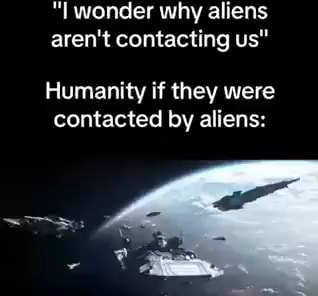 Wonder why aliens aren't contacting us" Humanity if they were contacted ...