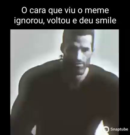 O cara que viu meme ignorou, voltou e deu smile Snaptube - iFunny