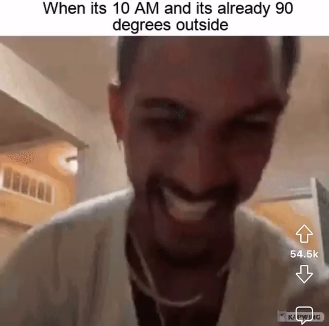 When its 10 AM and its already 90 degrees outside 54.5k - iFunny