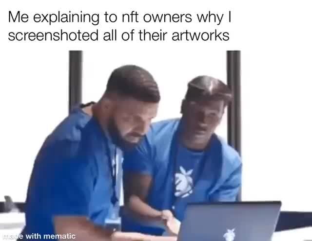 Me explaining to nft owners why I screenshoted all of their artworks ...