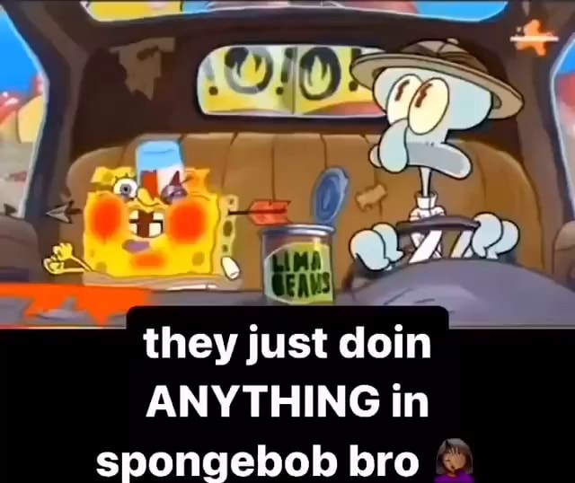 They just doin ANYTHING in spongebob bro - iFunny