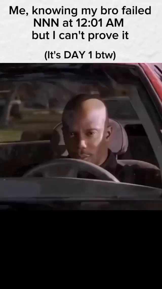 Me, knowing my bro failed NNN at AM but I can't prove it (It's DAY 1 ...