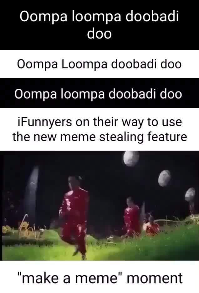 Oompa loompa doobadi doo Oompa Loompa doobadi doo Oompa loompa doobadi ...