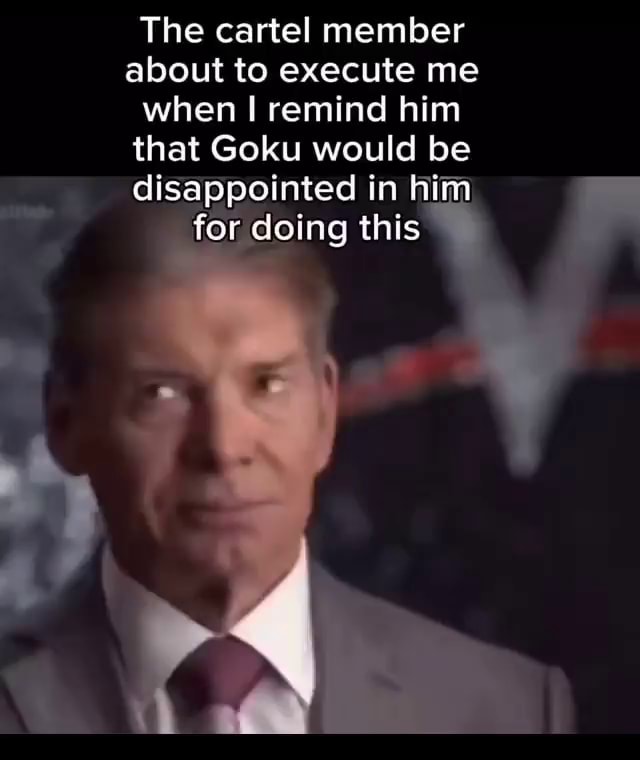 The cartel member about to execute me when I remind him that Goku would ...