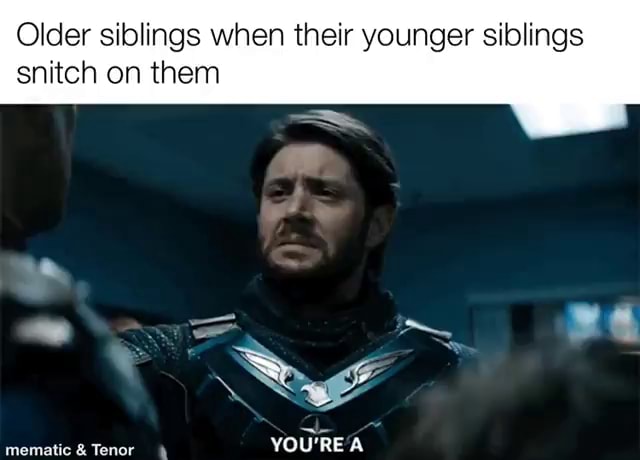 Older siblings when their younger siblings snitch on them mematic ...