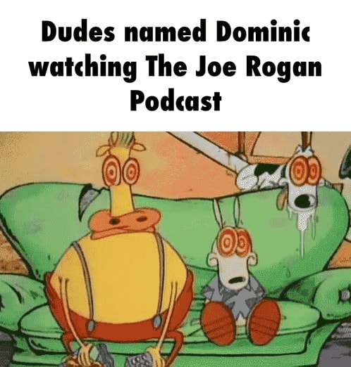 Dudes named Dominic watching The Joe Rogan Podcast - iFunny