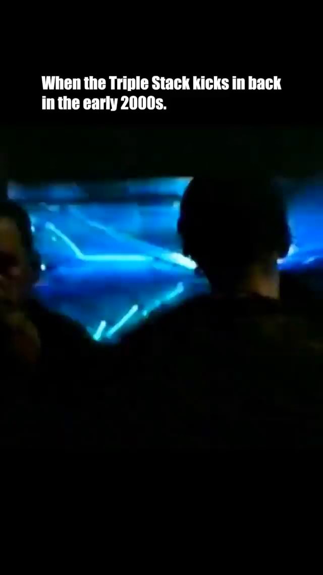 When the Triple Stack kicks in back in the early 2000s. - iFunny