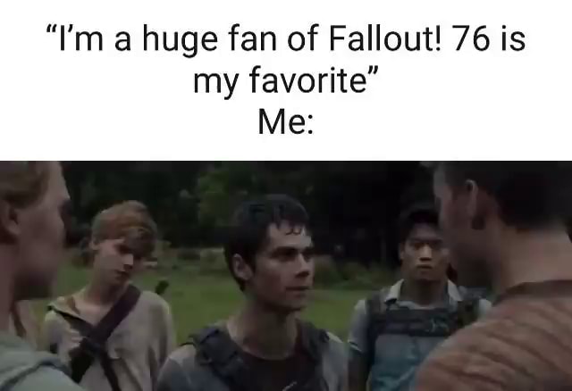"I'm a huge fan of Fallout! 76 is my favorite" Me: - iFunny