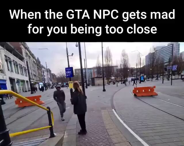 When the GTA NPC gets mad for you being too close - iFunny