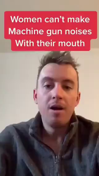 Women can't make Machine gun noises With their mouth - iFunny