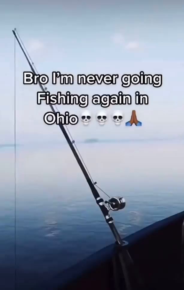 Bro l'm never qoing Fishing again in Ohio * * * - iFunny