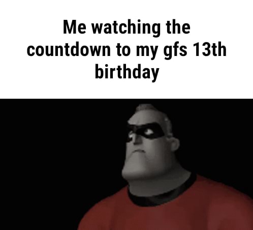 Me watching the countdown to my gfs 13th birthday - iFunny