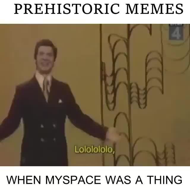 PREHISTORIC MEMES Lololololo WHEN MYSPACE WAS A THING - iFunny