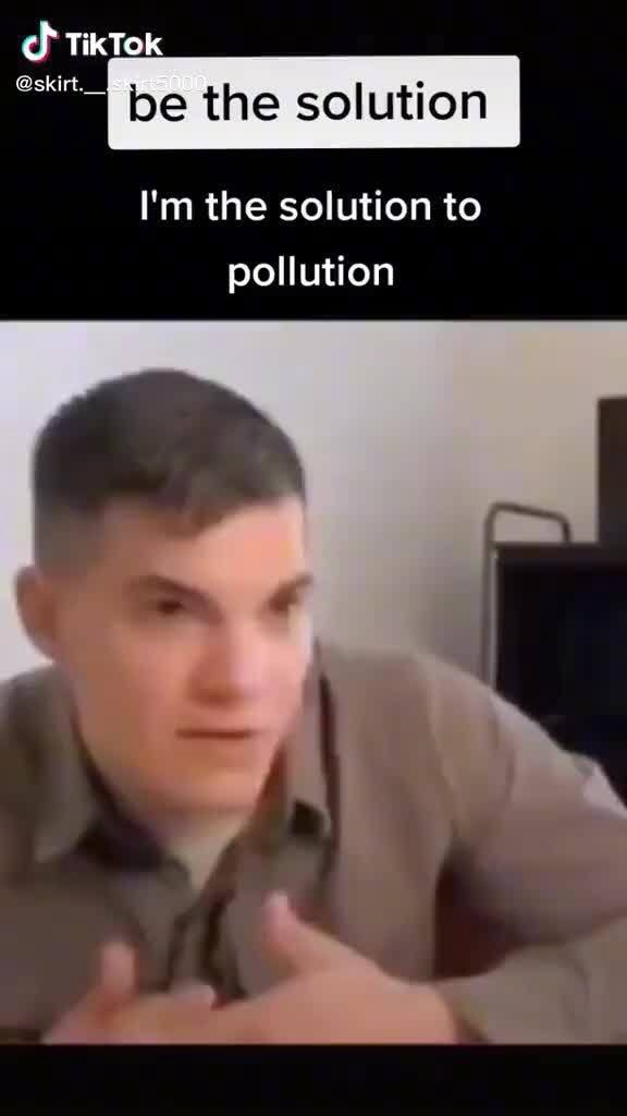 TikTok be the solution I'm the solution to pollution - iFunny