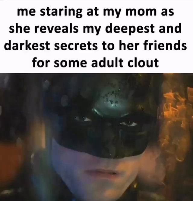 Me Staring At My Mom As She Reveals My Deepest And Darkest Secrets To