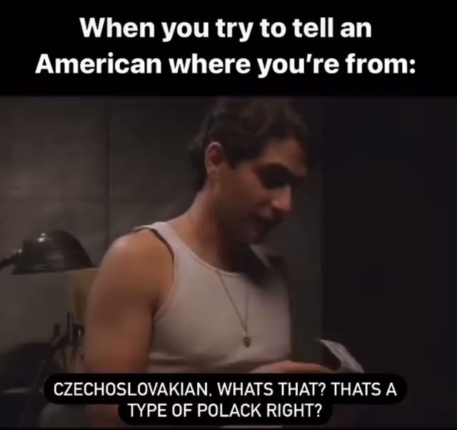 When you try to tell an American where you're from: at CZECHOSLOVAKIAN ...