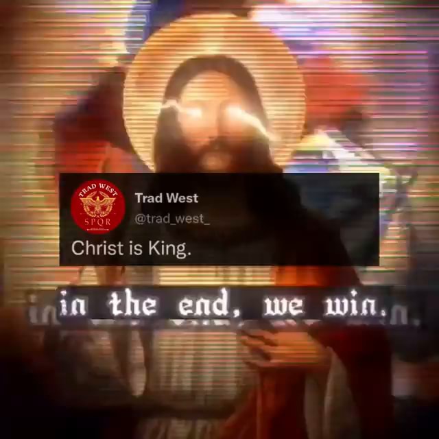 Trad West ad west Christ is King. in _the emd, we win. - iFunny