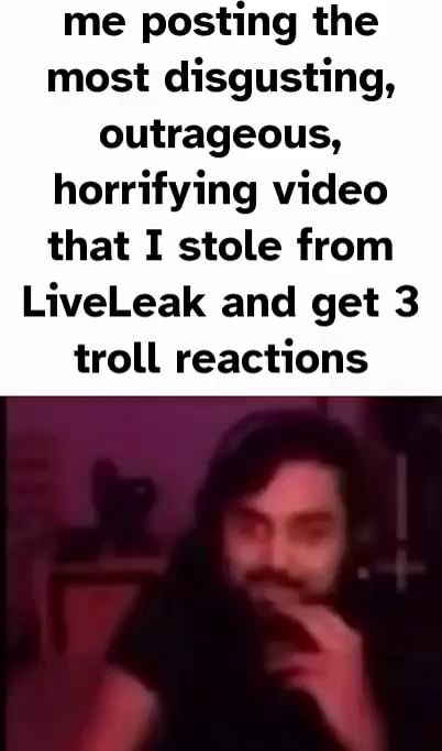 Me posting the most disgusting, outrageous, horrifying video that I ...