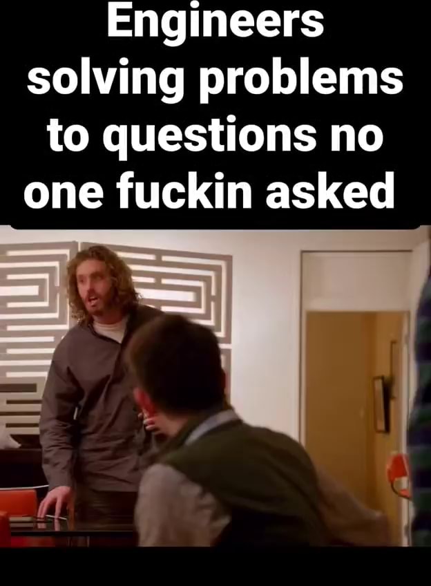 Engineers solving problems to questions no one fuckin asked - iFunny
