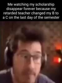 Me watching my scholarship disappear forever because my retarded ...