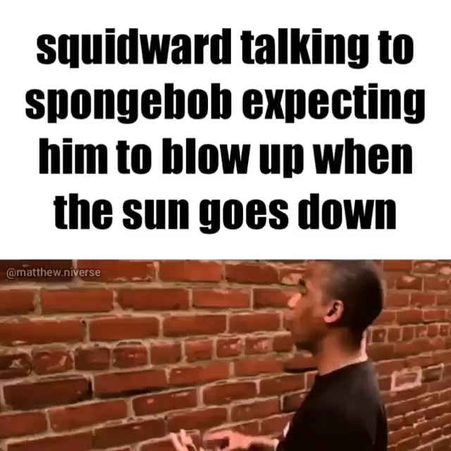 Squidward talking to spongehob expecting him to blow up when the sun ...