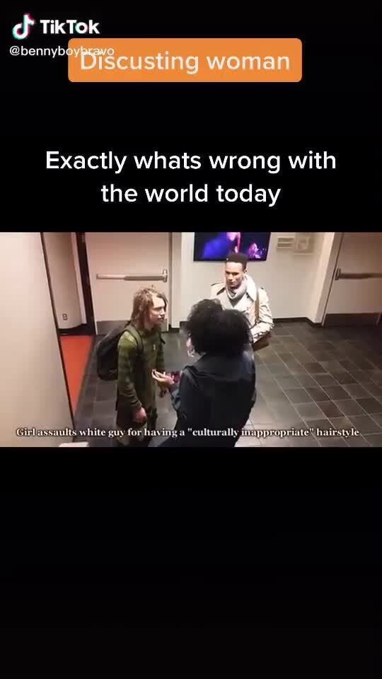 Of TikTok @ben Discusting woman Exactly whats wrong with the world ...