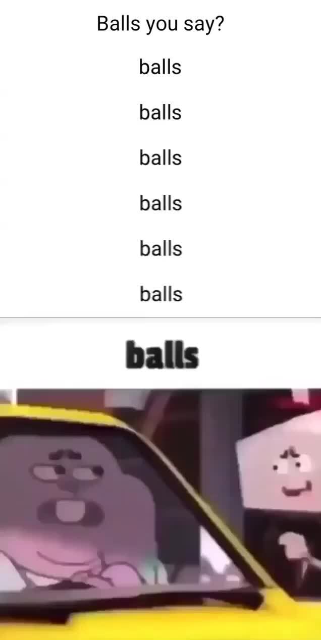 Balls you say? balls balls balls balls balls balls - iFunny